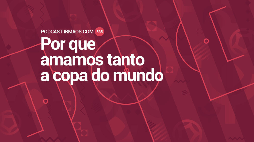 535: Por que amamos tanto a copa do mundo | irmaos.com